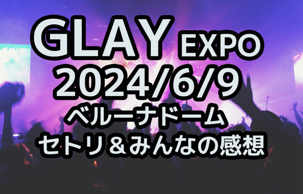GLAY 2024/6/9ベルーナドーム、セットリスト＆皆の感想 | 軽音Blog