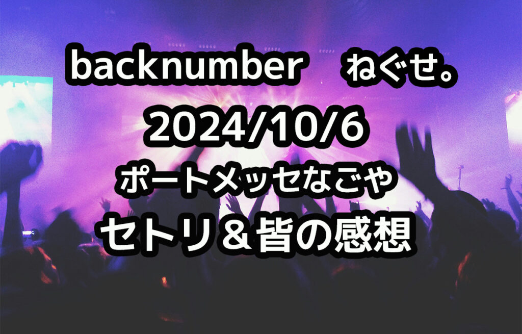 backnumber ねぐせ セトリ 2024/10/6 ポートメッセなごや＋皆の感想 | 軽音Blog